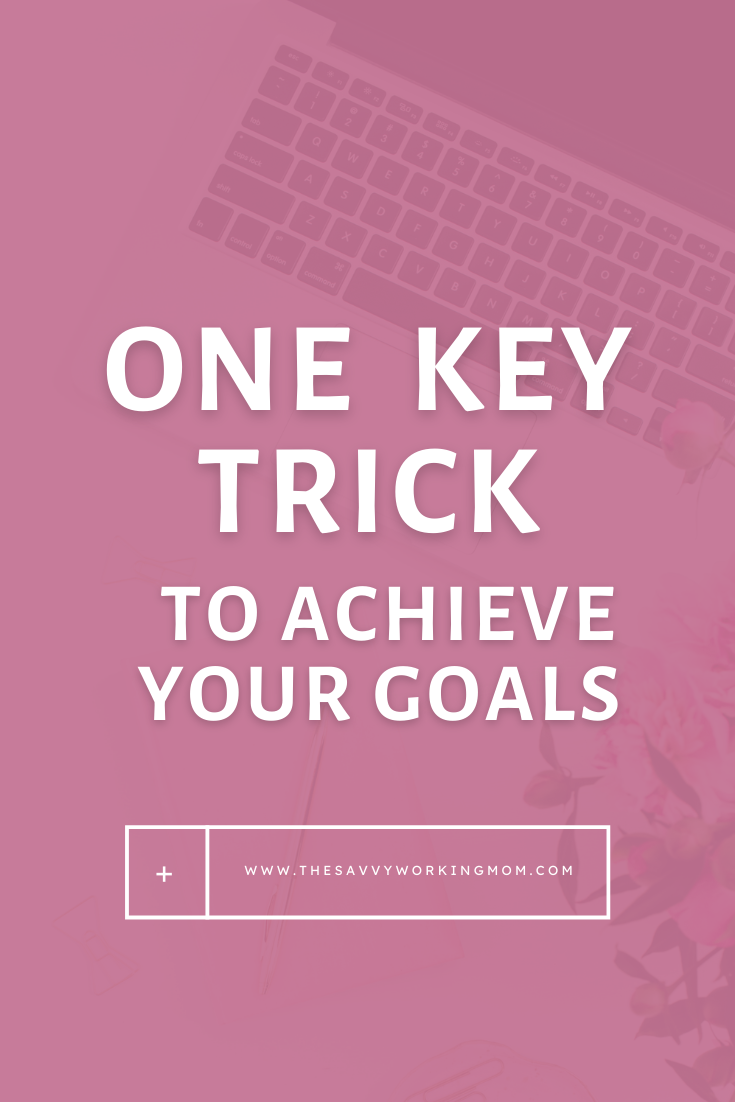 One Key Trick To Achieve Your Goals - The Savvy Working Mom