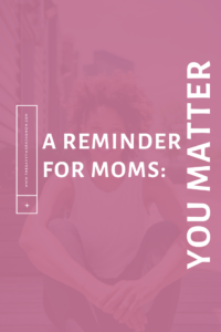 A Reminder for Moms: You Matter - The Savvy Working Mom