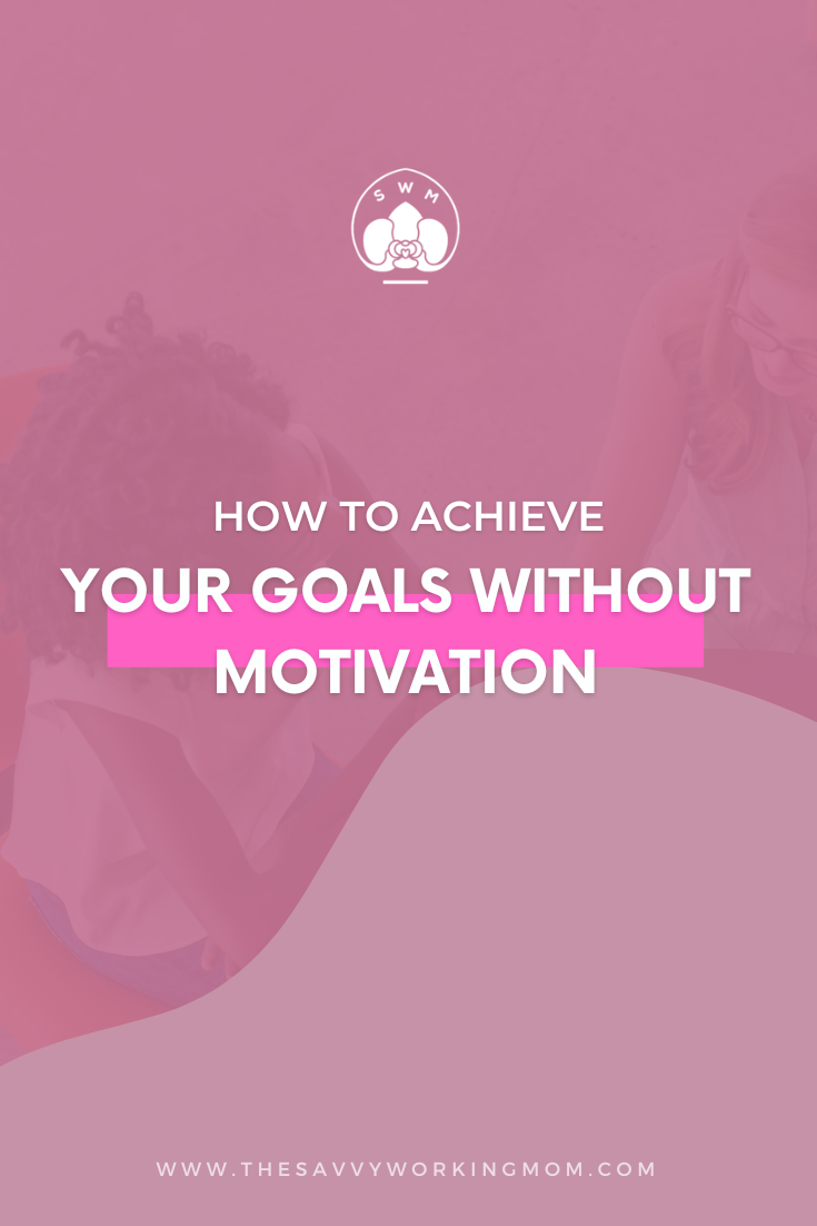 How To Achieve Your Goals Without Motivation - The Savvy Working Mom
